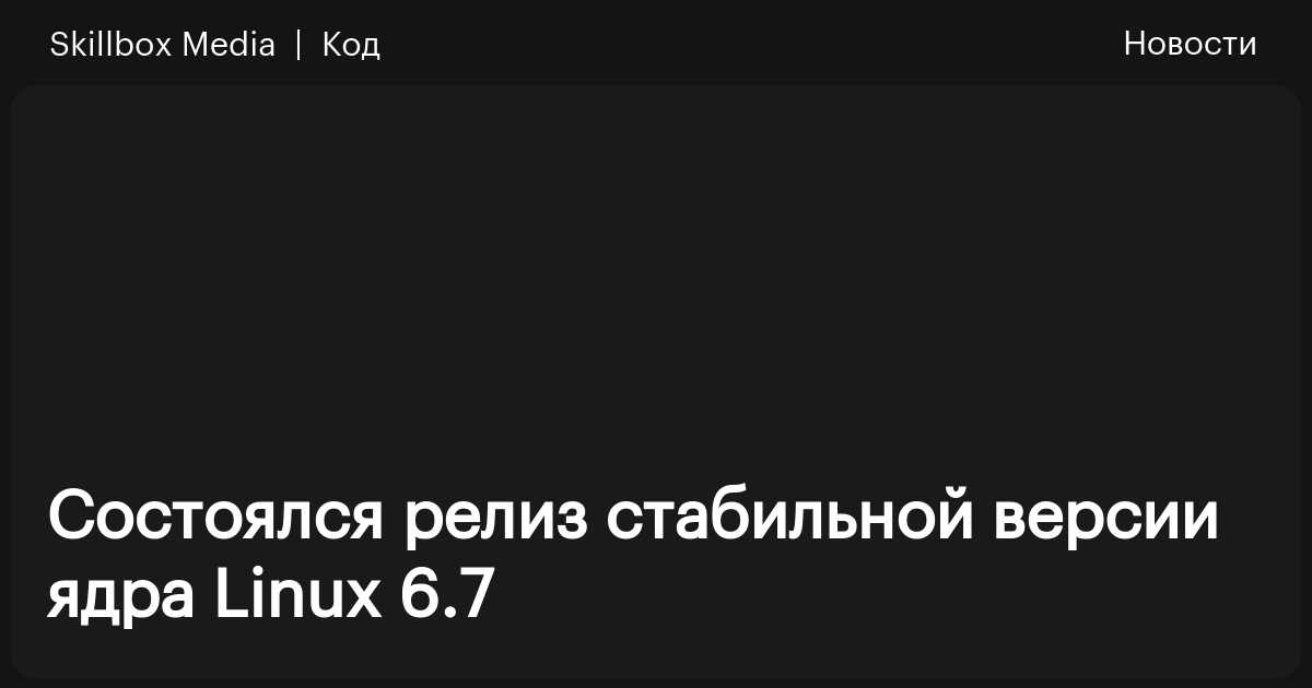 Состоялся релиз стабильной версии ядра Linux 6.7 / Skillbox Media
