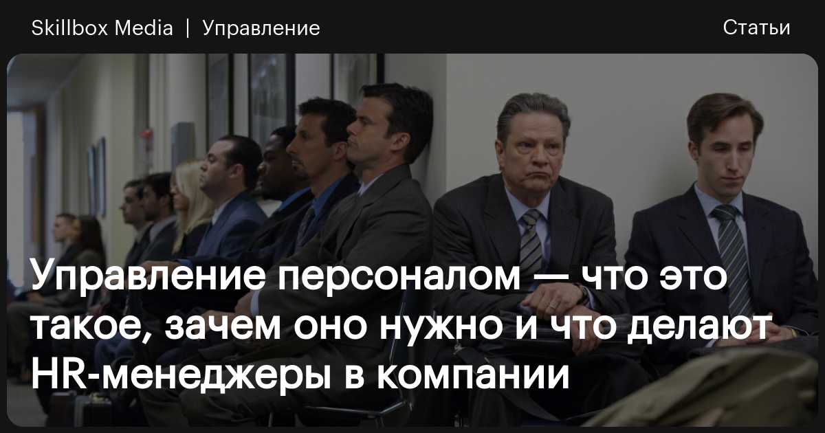 Что такое управление персоналом и что делают HR / Skillbox Media