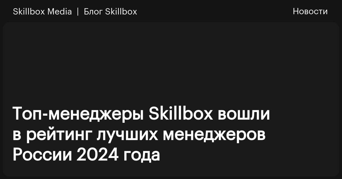 Топ-менеджеры Skillbox вошли в рейтинг лучших менеджеров России 2024 года / Skillbox Media