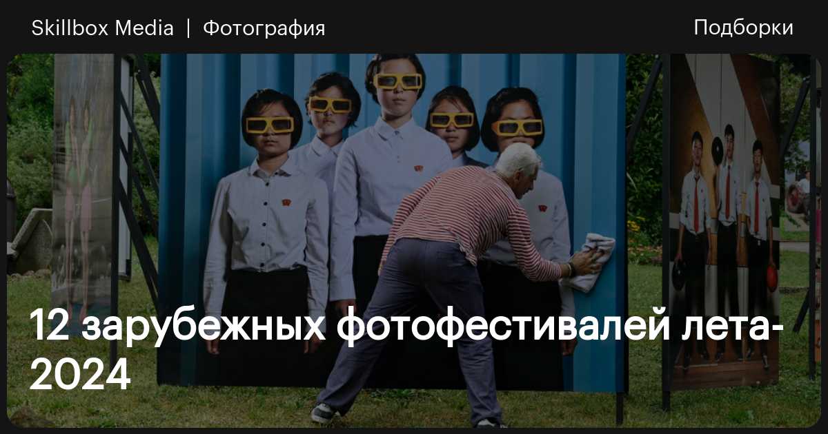 12 зарубежных фотофестивалей лета-2024 / Skillbox Media
