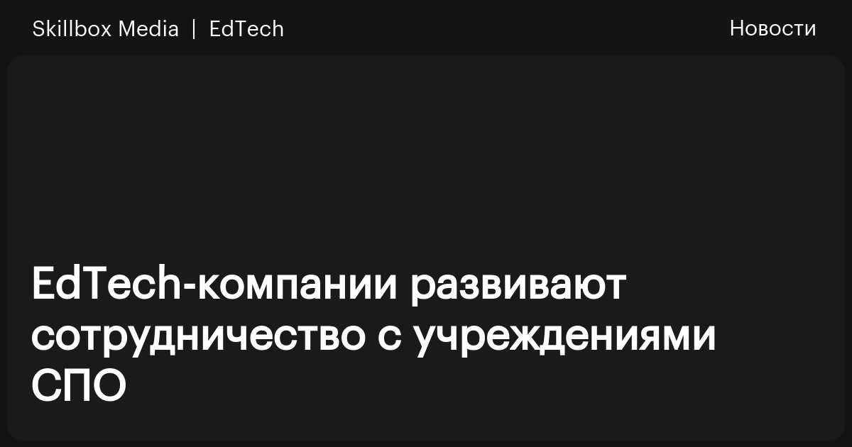 EdTech-компании развивают сотрудничество с учреждениями СПО / Skillbox Media