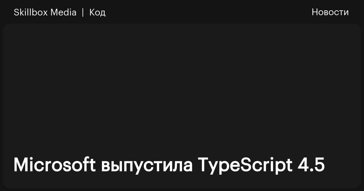 Microsoft выпустила TypeScript 4.5 / Skillbox Media