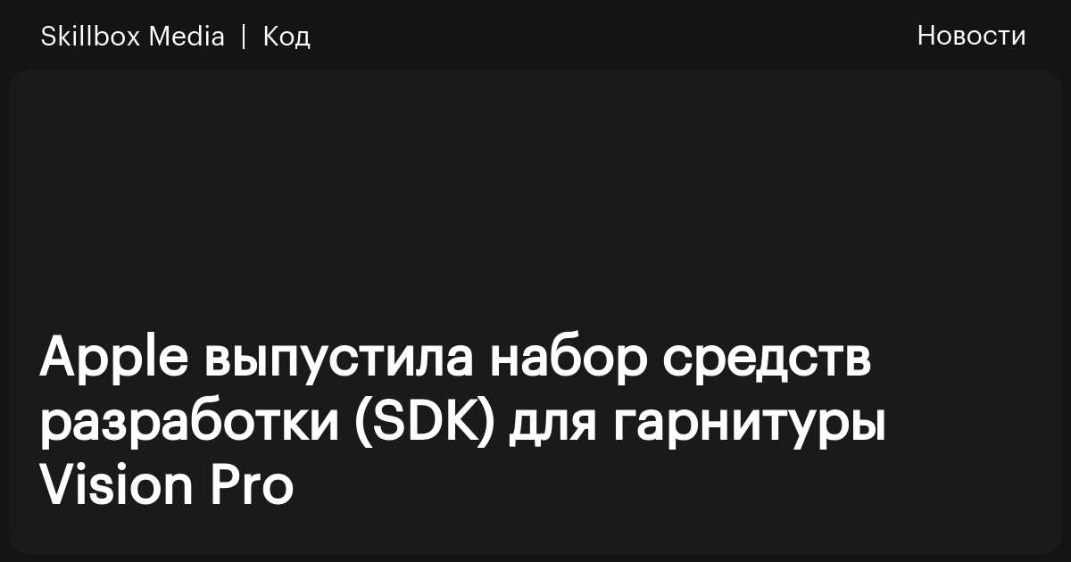 Apple выпустила набор средств разработки (SDK) для гарнитуры Vision Pro / Skillbox Media