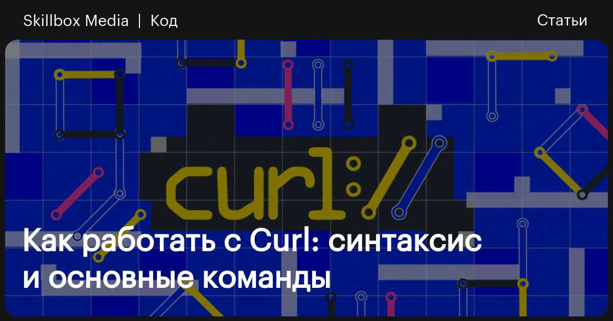 Что такое Curl и как им пользоваться: синтаксис команд, примеры запросов / Skillbox Media