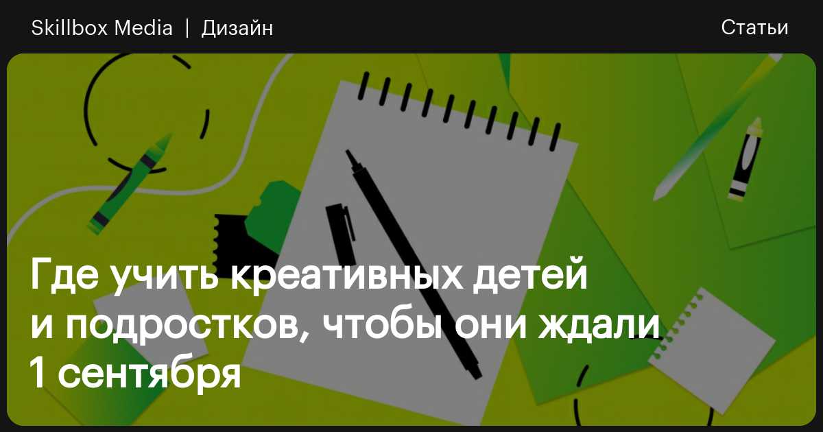 Где учить креативных детей и подростков, чтобы они ждали 1 сентября / Skillbox Media