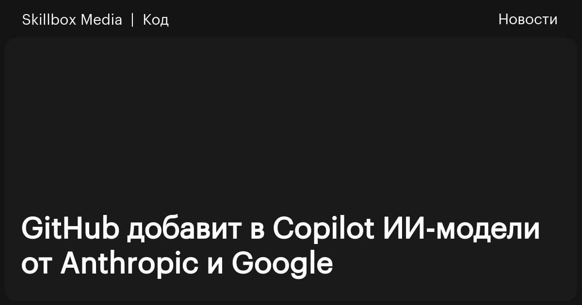 GitHub добавит в Copilot ИИ‑модели от Anthropic и Google — статьи на Skillbox / Skillbox Media