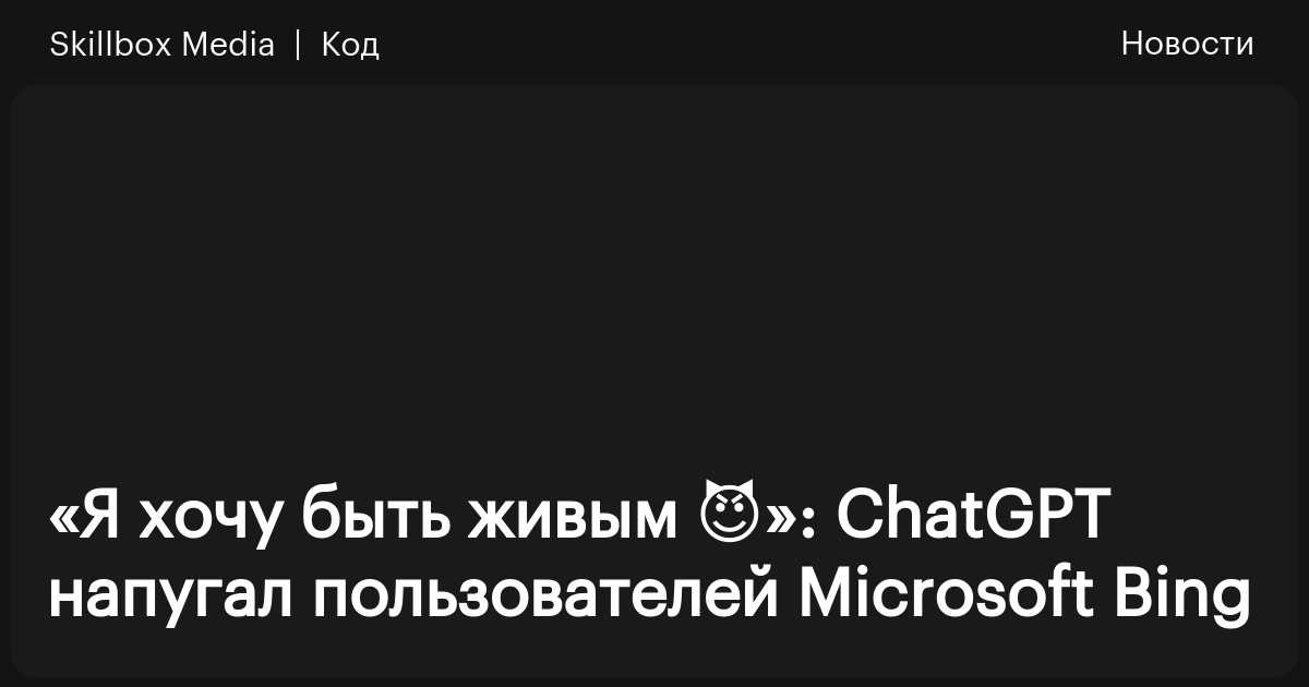 «Я хочу быть живым»: ChatGPT напугал пользователей Microsoft Bing / Skillbox Media
