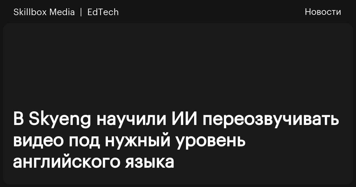 В Skyeng научили ИИ переозвучивать видео под нужный уровень английского языка / Skillbox Media