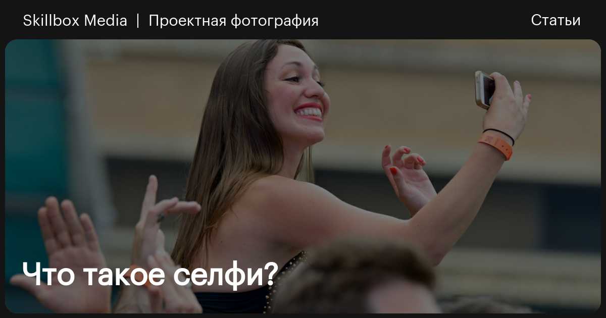 Что такое селфи (selfie): определение и история слова / Skillbox Media