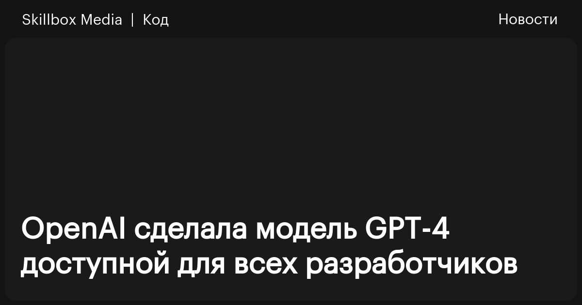 OpenAI сделала модель GPT-4 доступной для всех разработчиков / Skillbox Media