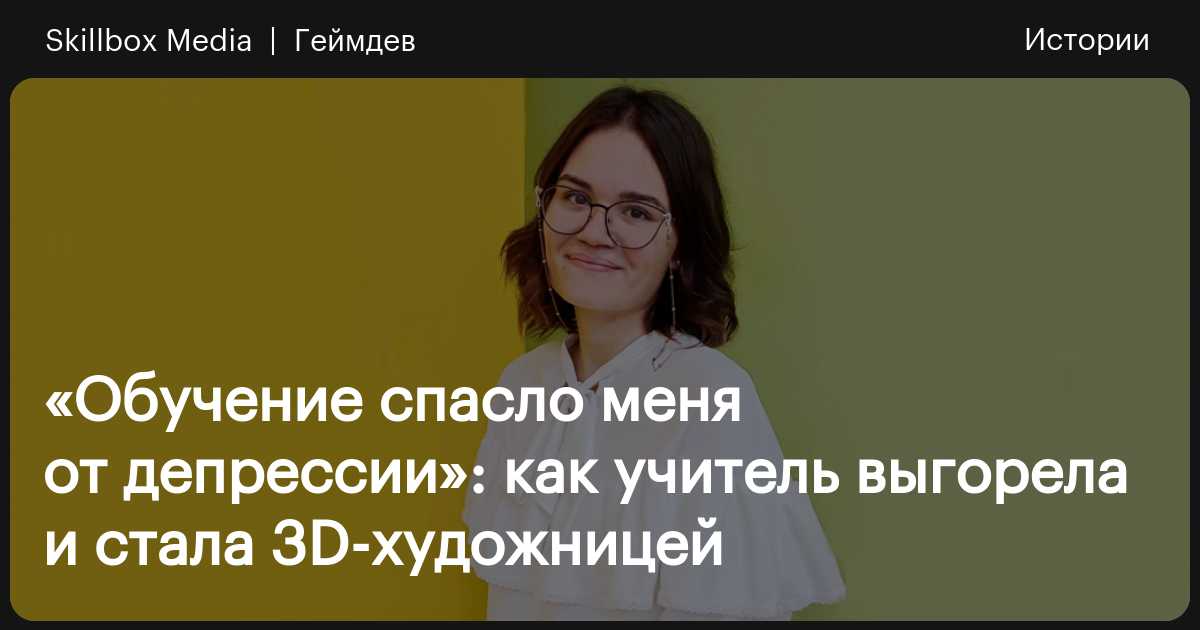 Отзыв о Skillbox: «Обучение спасло меня от депрессии»: как учитель выгорела и стала 3D ...
