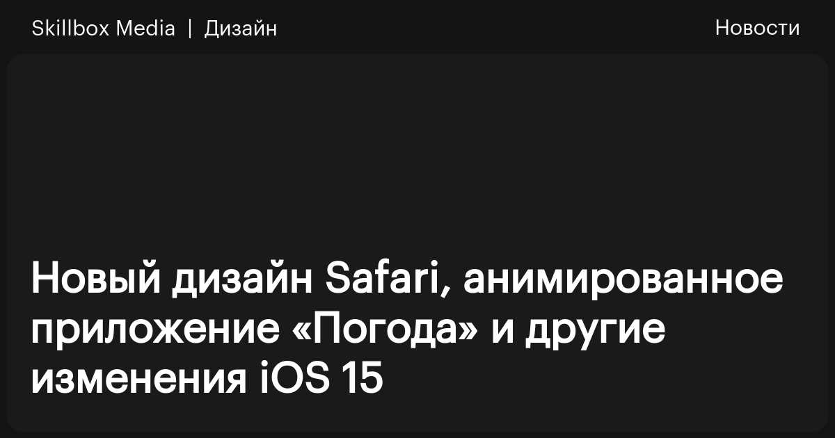 Новый дизайн Safari, анимированное приложение «Погода» и другие изменения iOS 15 / Skillbox Media