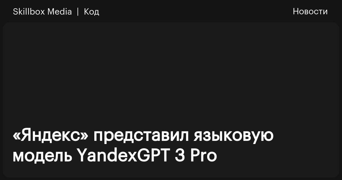 «Яндекс» представил языковую модель YandexGPT 3 Pro / Skillbox Media