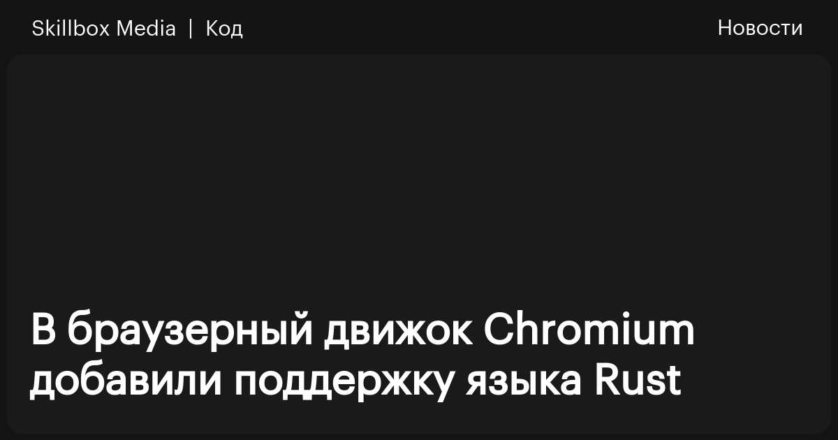 В браузерный движок Chromium добавили поддержку языка Rust / Skillbox Media