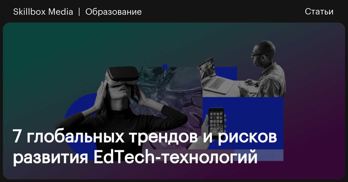 7 глобальных трендов и рисков развития EdTech-технологий / Skillbox Media