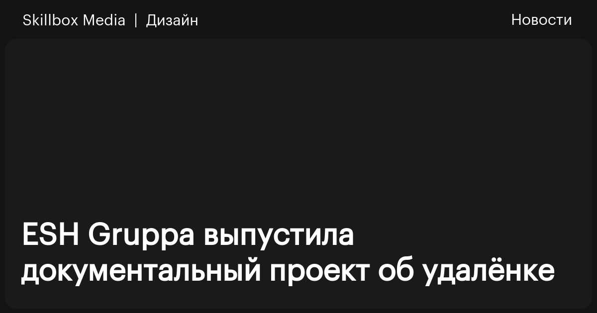 ESH Gruppa выпустила документальный проект об удалёнке / Skillbox Media