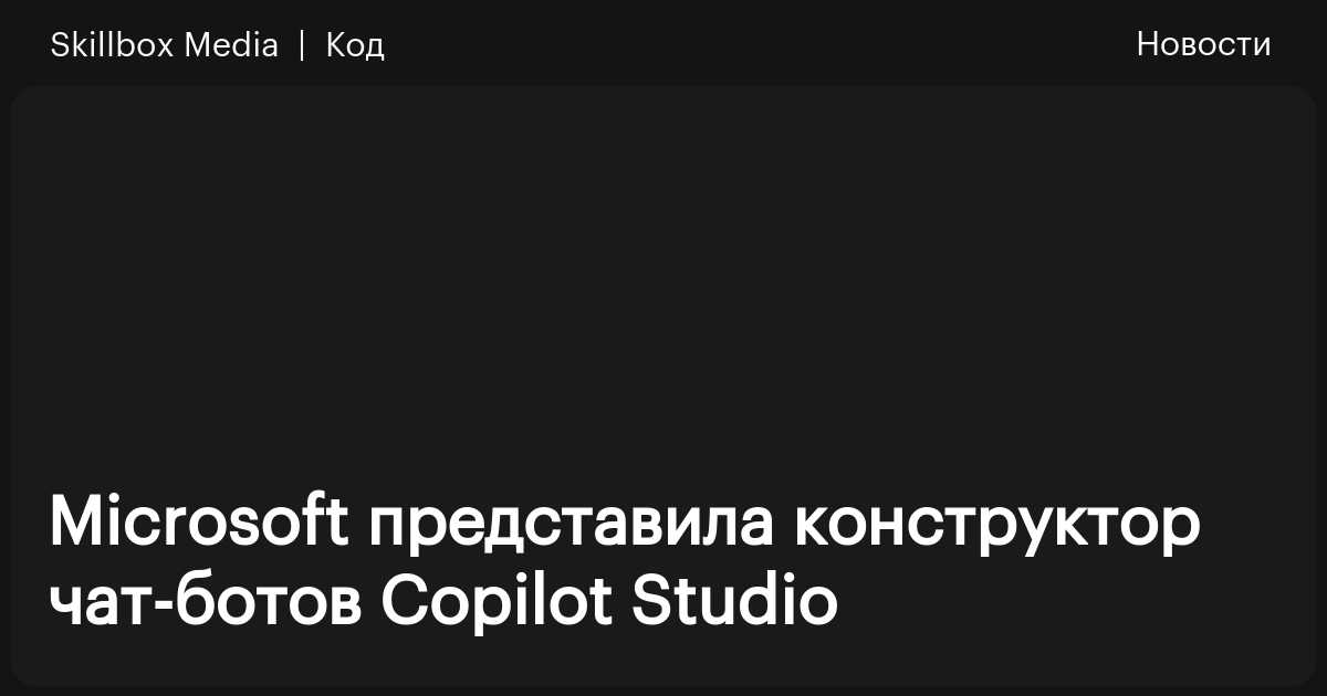Microsoft представила конструктор чат-ботов Copilot Studio / Skillbox Media