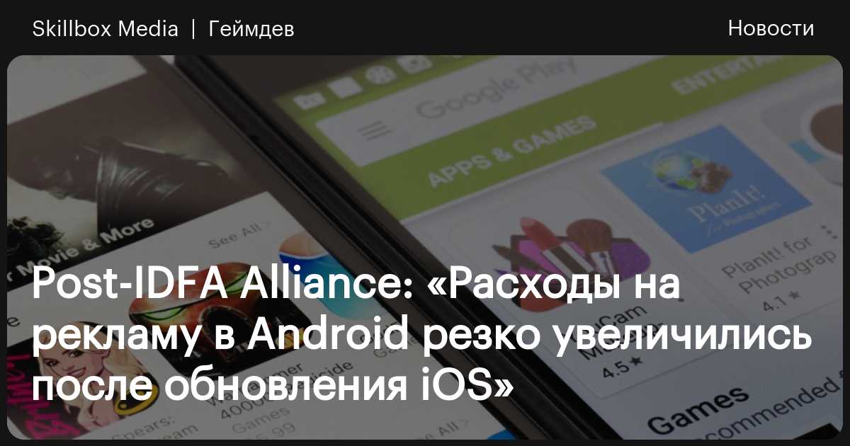 Post-IDFA Alliance: «Расходы на рекламу в Android резко увеличились после обновления iOS ...