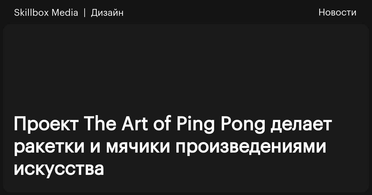 Проект The Art of Ping Pong делает ракетки и мячики произведениями искусства / Skillbox Media
