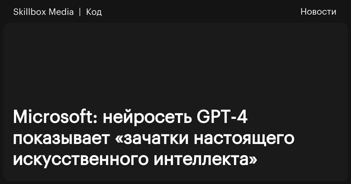Microsoft: нейросеть GPT-4 показывает «зачатки настоящего искусственного интеллекта» / Skillbox ...