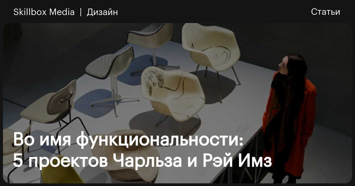 Во имя функциональности: 5 проектов Чарльза и Рэй Имз / Skillbox Media