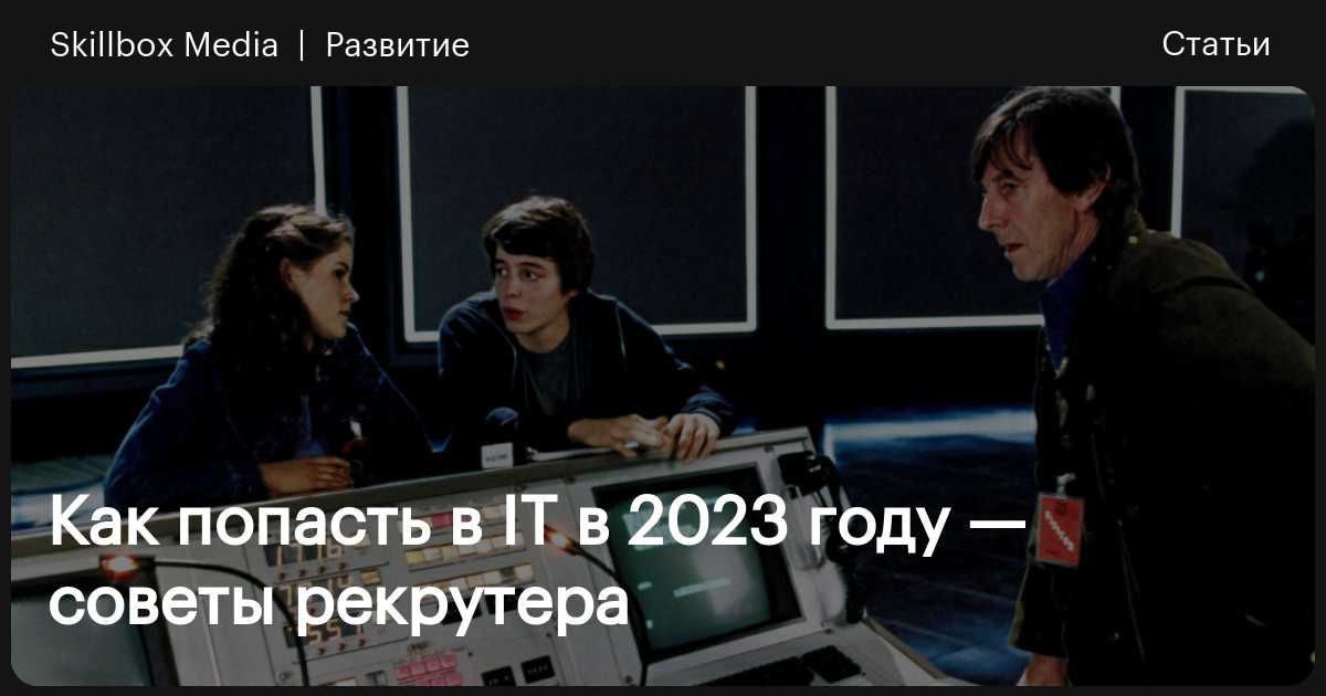 Как попасть в IT в 2023 году — советы рекрутера / Skillbox Media