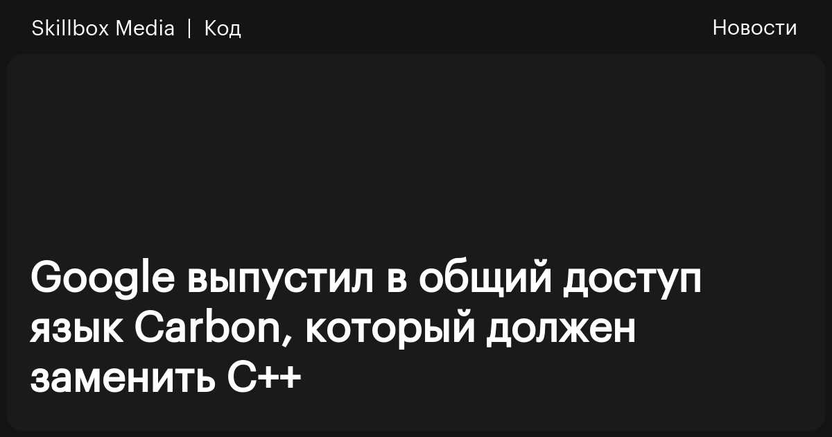 Google выпустил в общий доступ язык Carbon, который должен заменить C++ ...
