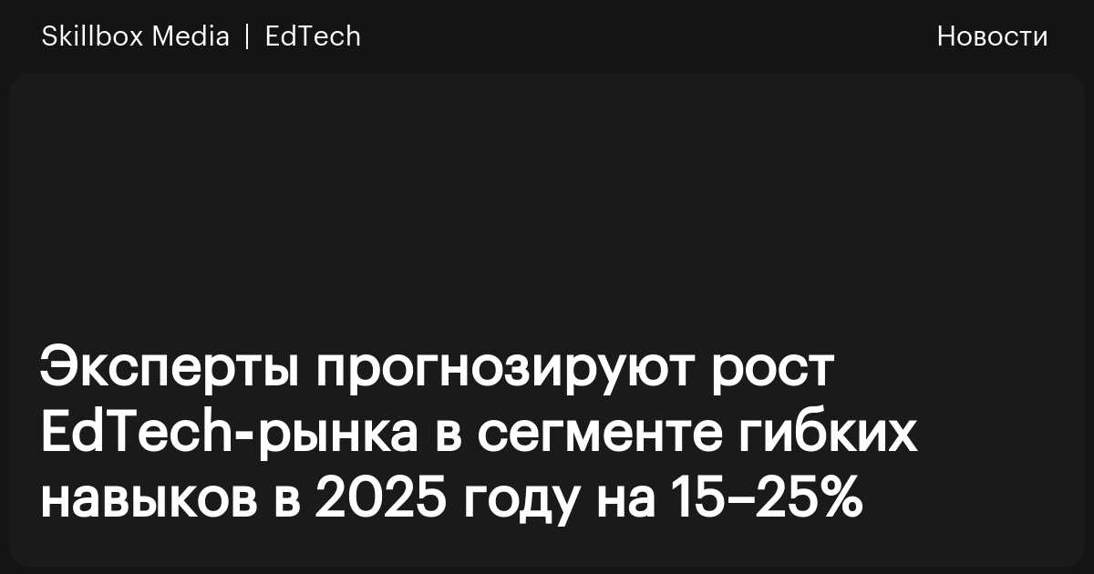 Эксперты прогнозируют рост EdTech-рынка в сегменте гибких навыков в 2025 году на 15–25% ...