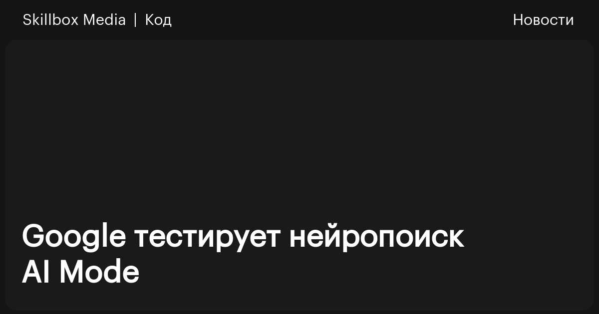 Google тестирует нейропоиск AI Mode / Skillbox Media