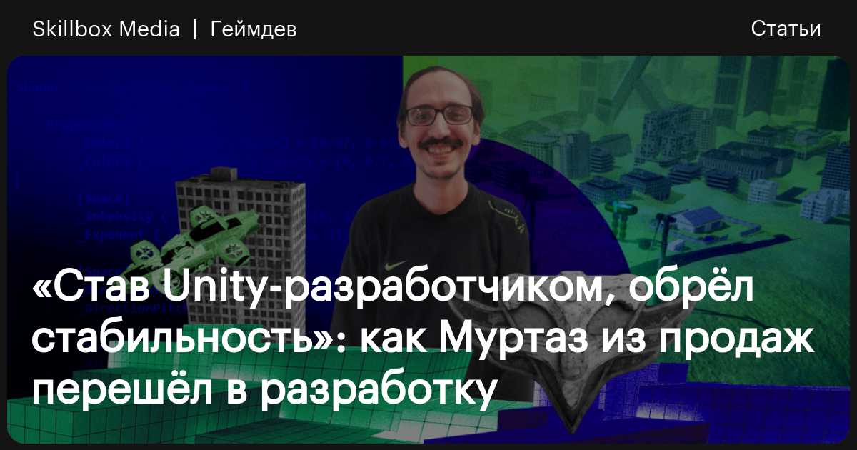 Отзыв о Skillbox: «Став Unity-разработчиком, обрёл стабильность»: как Муртаз из продаж перешёл в ...