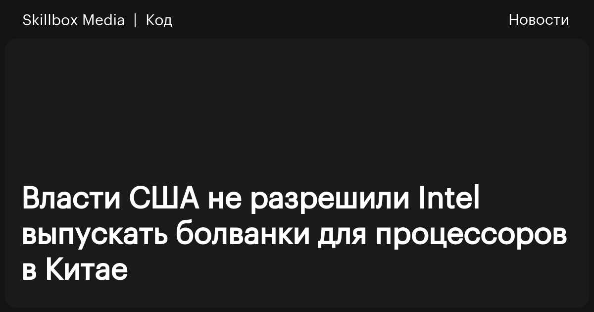 Власти США не разрешили Intel выпускать болванки для процессоров в Китае / Skillbox Media