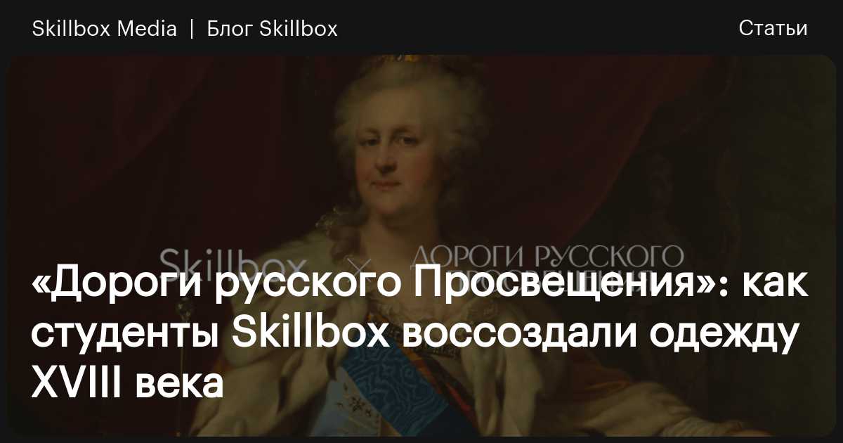 «Дороги русского Просвещения»: как студенты Skillbox воссоздали одежду XVIII века / Skillbox Media