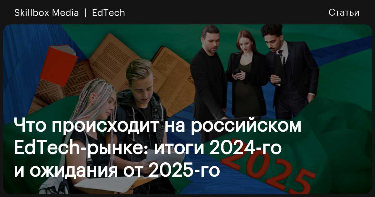 Что происходит на российском EdTech-рынке: итоги 2024-го и ожидания от 2025-го / Skillbox Media