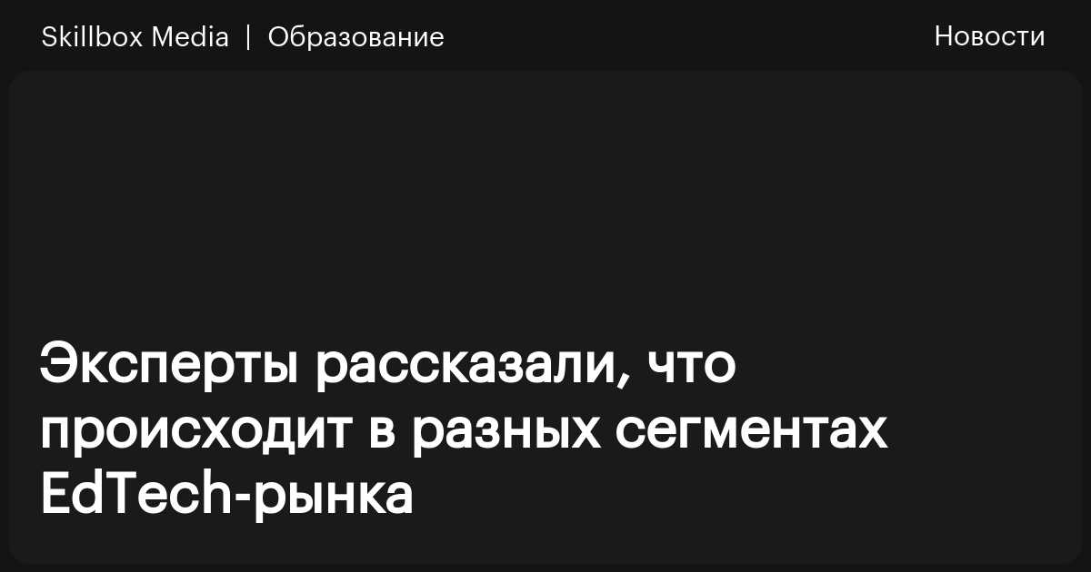 Эксперты рассказали, что происходит в разных сегментах EdTech-рынка / Skillbox Media