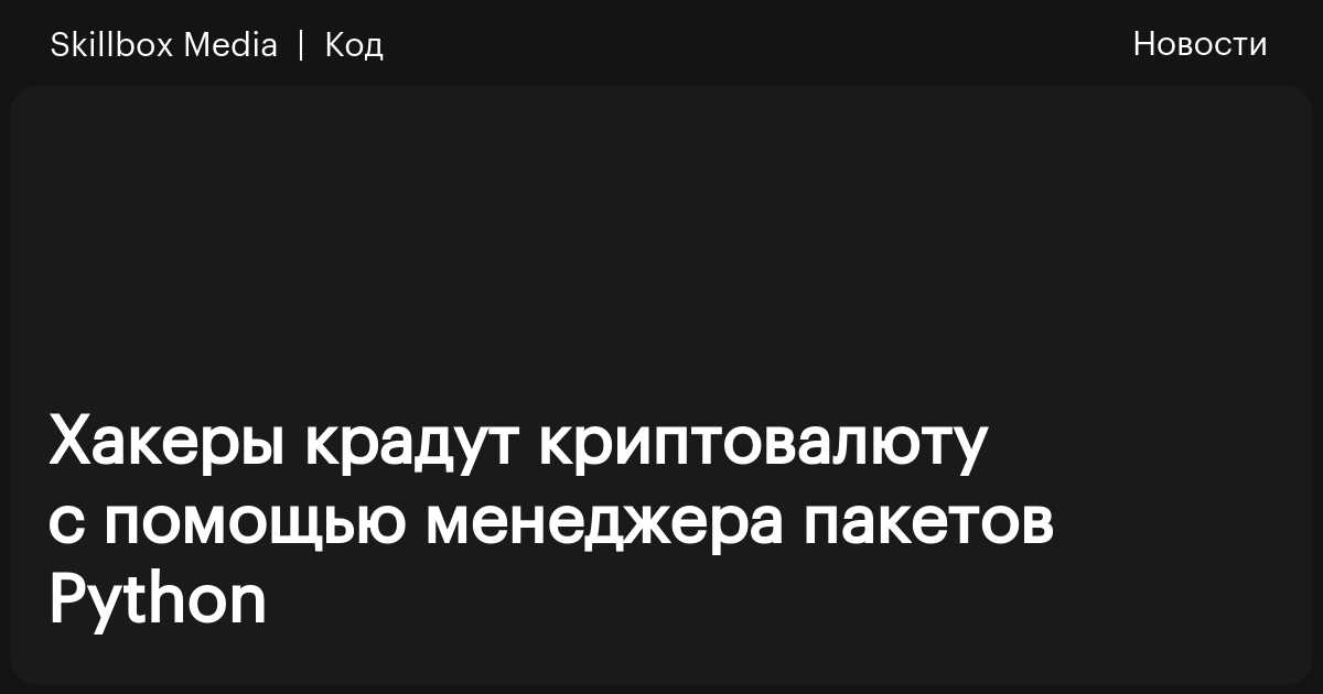 Хакеры крадут криптовалюту с помощью менеджера пакетов Python / Skillbox Media