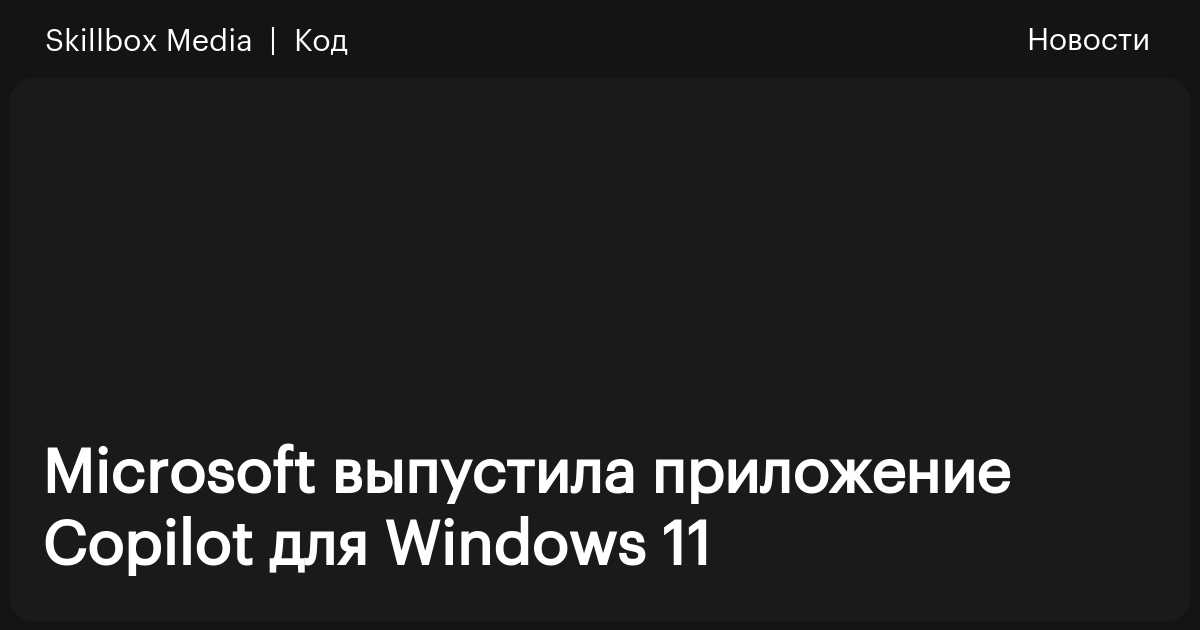 Microsoft выпустила приложение Copilot для Windows 11 / Skillbox Media