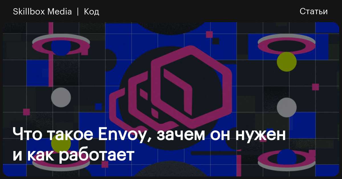 Основы Envoy: что это за инструмент и как с ним работать — гайд для новичков / Skillbox Media