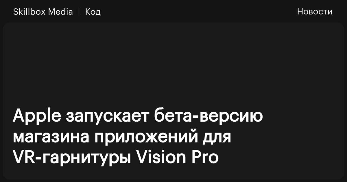 Apple запускает бета-версию магазина приложений для VR-гарнитуры Vision Pro / Skillbox Media