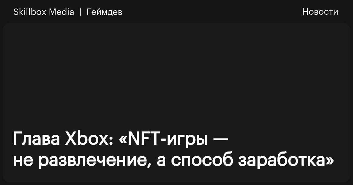Глава Xbox: «NFT-игры — не развлечение, а способ заработка» / Skillbox ...