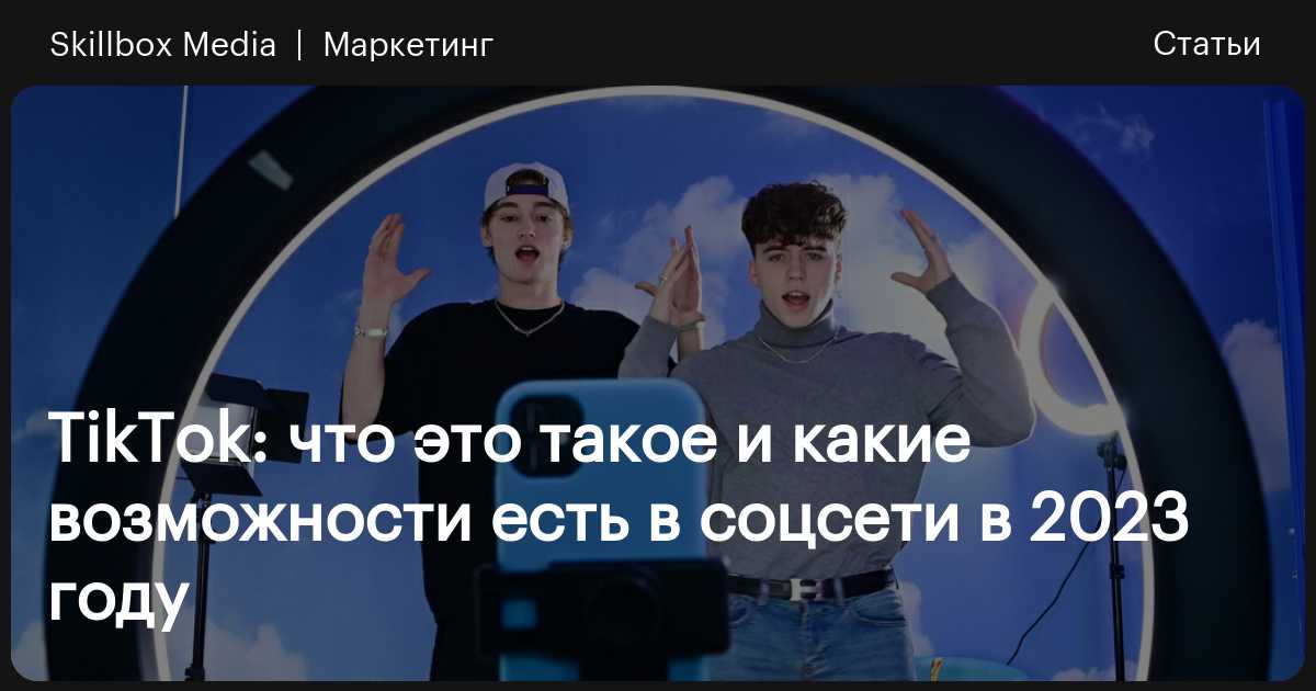 TikTok: что это такое, какие есть возможности в 2023 году / Skillbox Media