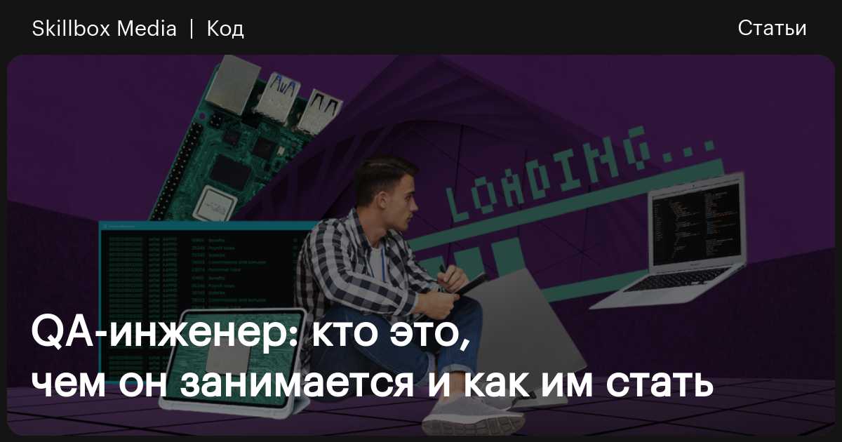 QA-инженер: кто это, чем занимается и как им стать / Skillbox Media