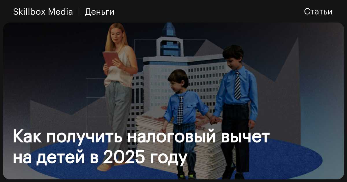Как получить налоговый вычет на детей в 2025 году / Skillbox Media
