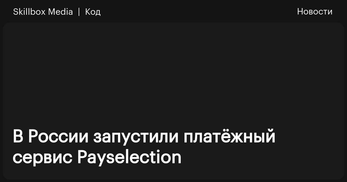 В России запустили платёжный сервис Payselection / Skillbox Media