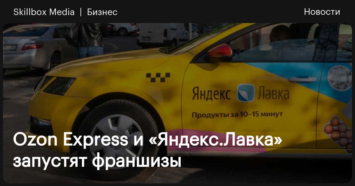 Ozon Express и «Яндекс.Лавка» запустят франшизы / Skillbox Media