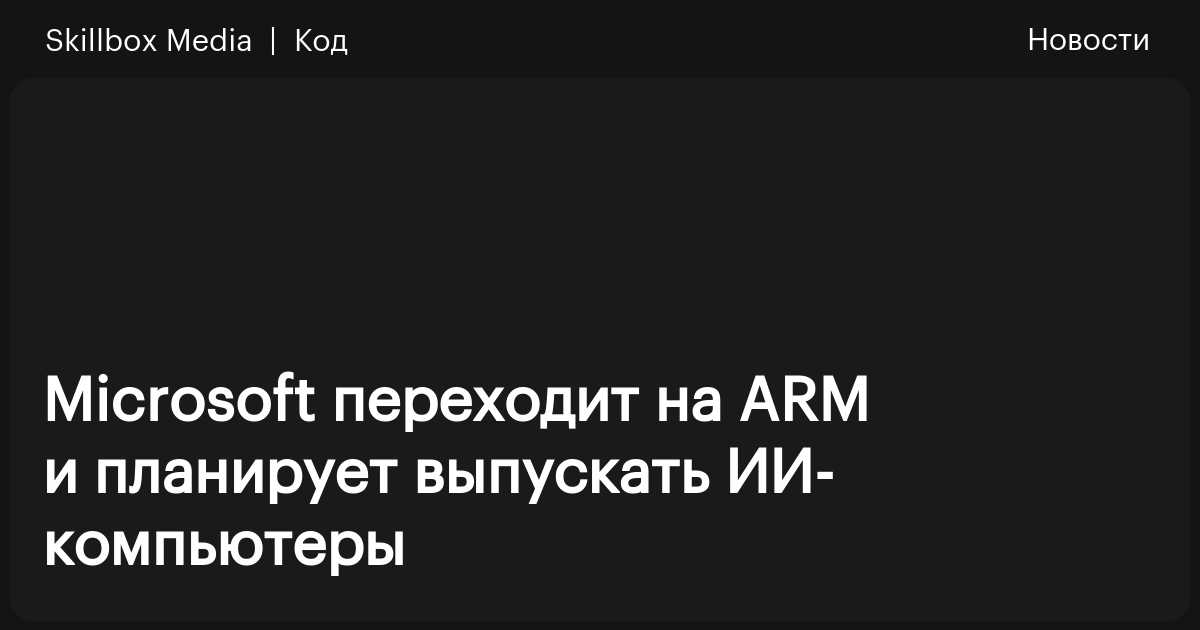 Microsoft переходит на ARM и планирует выпускать ИИ-компьютеры / Skillbox Media