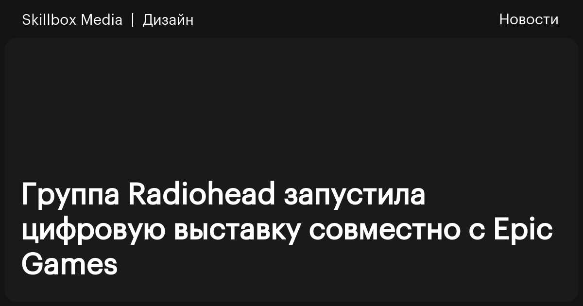 Группа Radiohead запустила цифровую выставку совместно с Epic Games ...