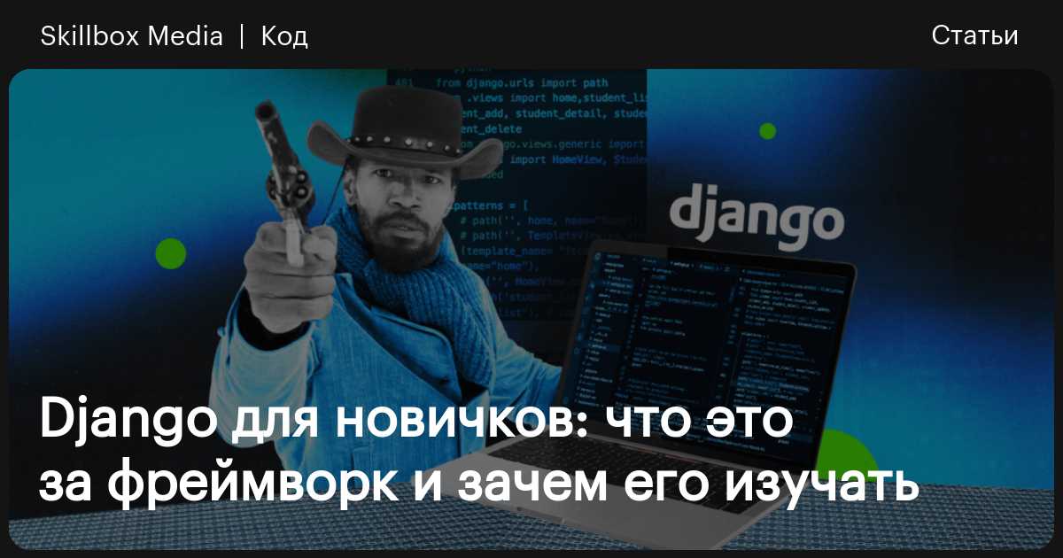 Django для Python: что это за фреймворк, зачем он нужен и как работает / Skillbox Media