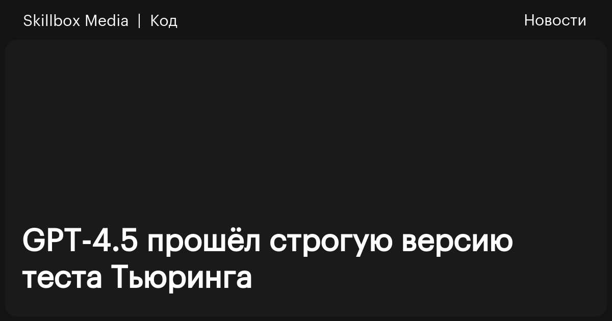 GPT-4.5 прошёл строгую версию теста Тьюринга / Skillbox Media