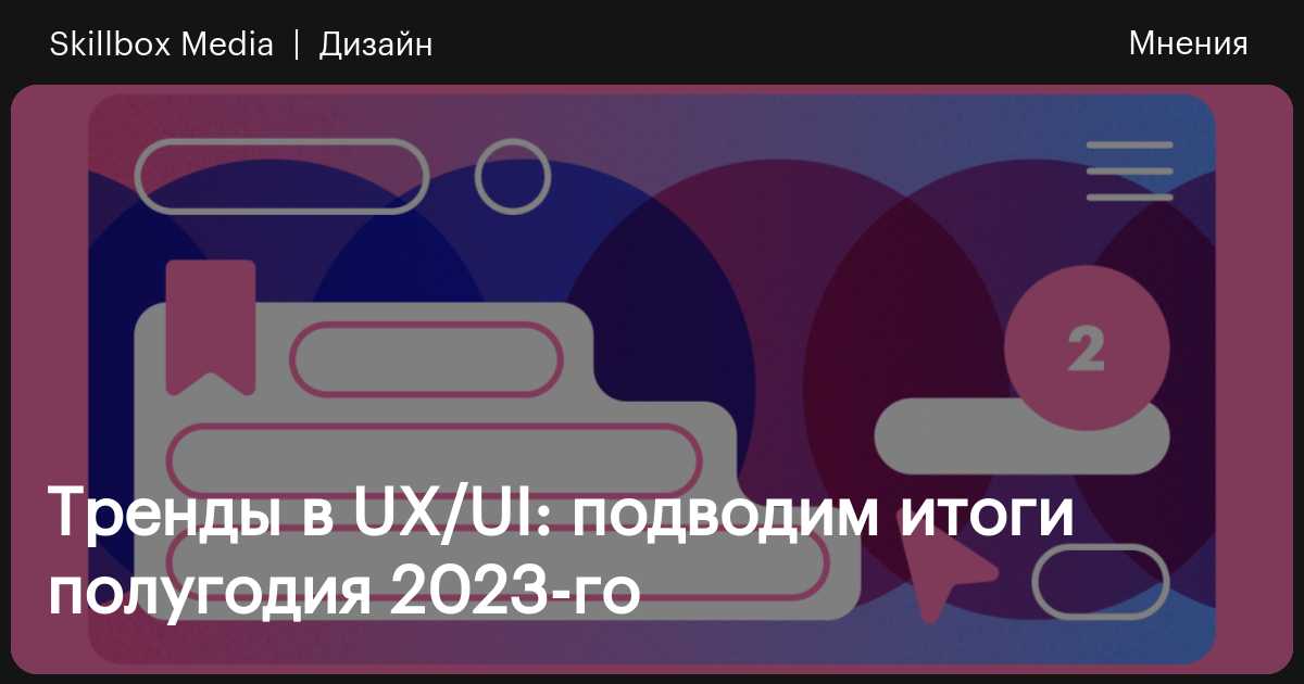 Тренды в Ux Ui подводим итоги полугодия 2023 го Skillbox Media