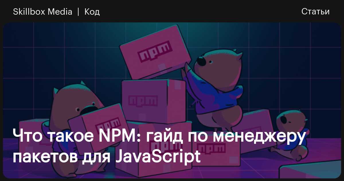 NPM: руководство по менеджеру пакетов для JavaScript для новичков / Skillbox Media